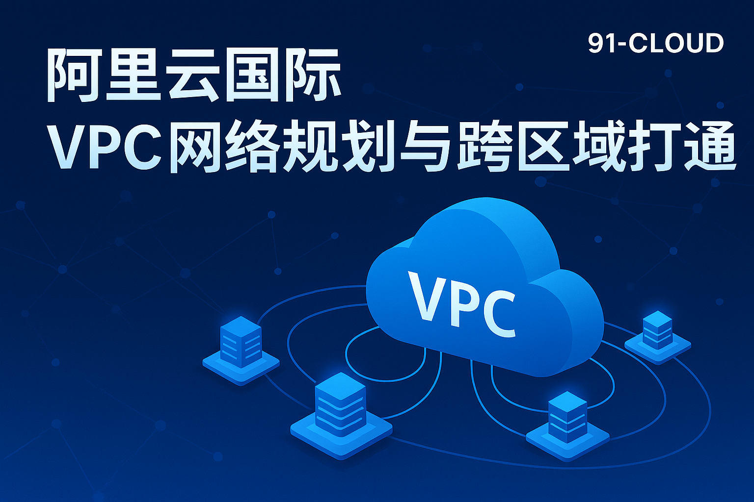 阿里云国际 VPC 网络规划与跨区域打通指南（2025 最新实战） - 国际云全球核代 91CLOUD