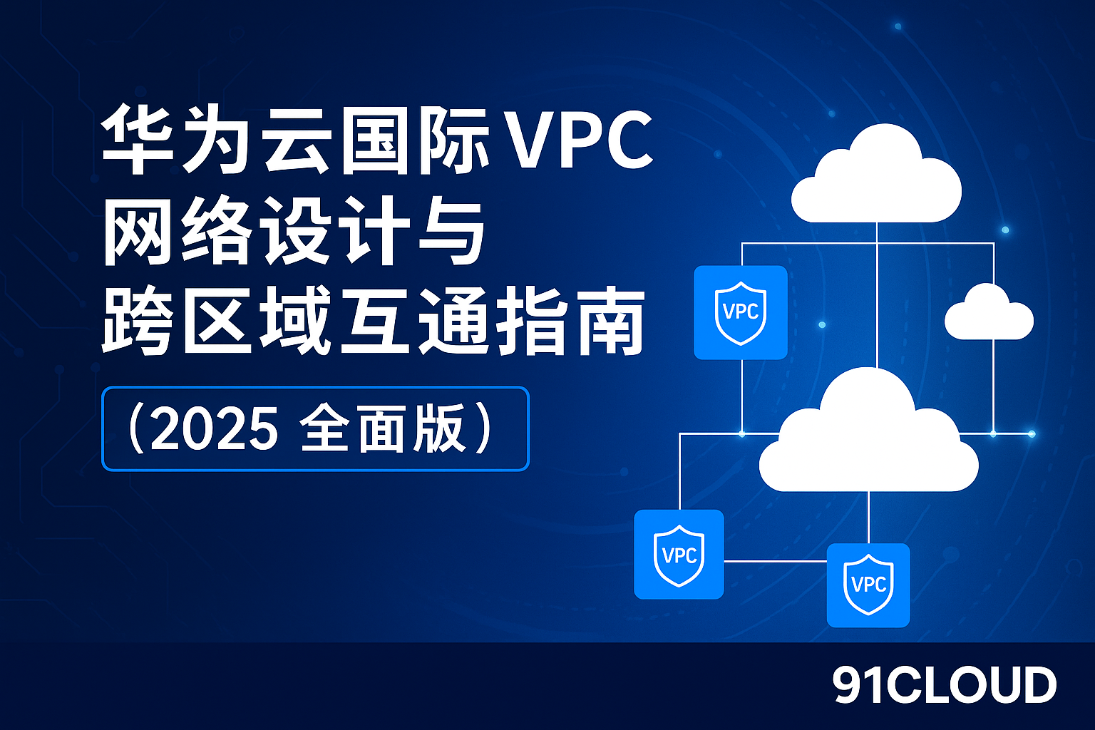 华为云国际 VPC 网络设计与跨区域互通指南（2025 全面版） - 国际云全球核代 91CLOUD