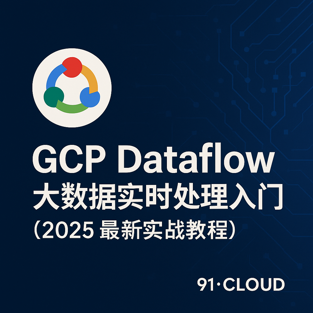 GCP Dataflow 大数据实时处理入门（2025 最新实战教程） - 国际云全球核代 91CLOUD