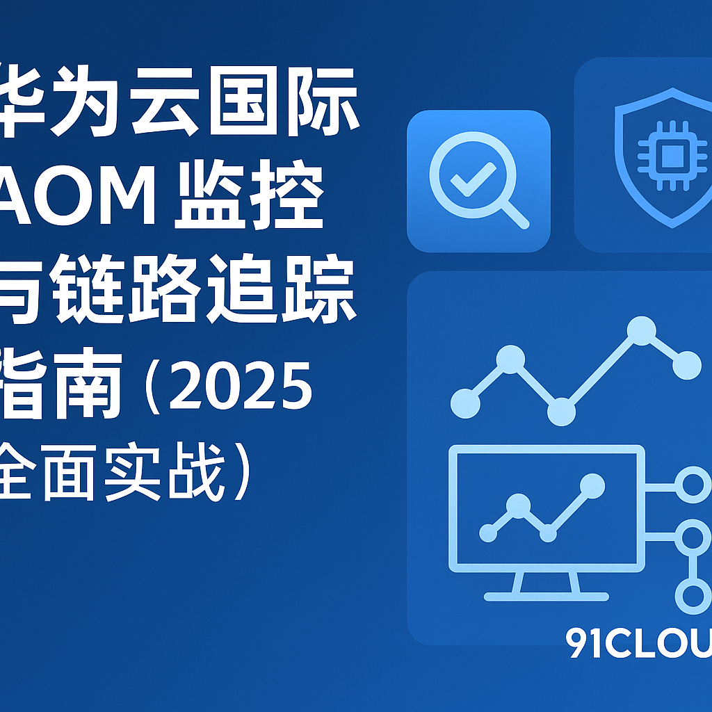 华为云国际 AOM 监控与链路追踪指南 - 国际云全球核代 91CLOUD